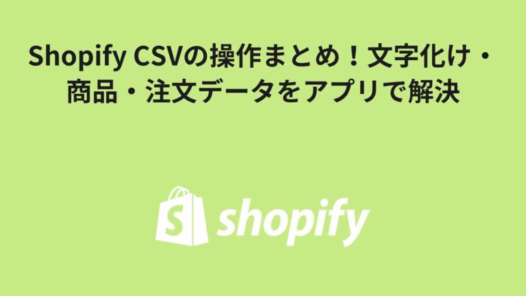Shopify CSVの操作まとめ！エクスポート/インポート時の文字化け、商品・注文データをアプリで解決